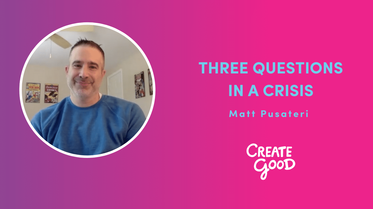 Three Questions in a Crisis: Matt Pusateri - Create Good